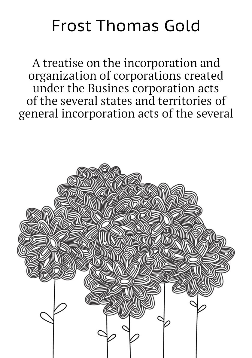 "A treatise on the incorporation and organization of corporations created under the Busines corporation acts of the several states and territories of…