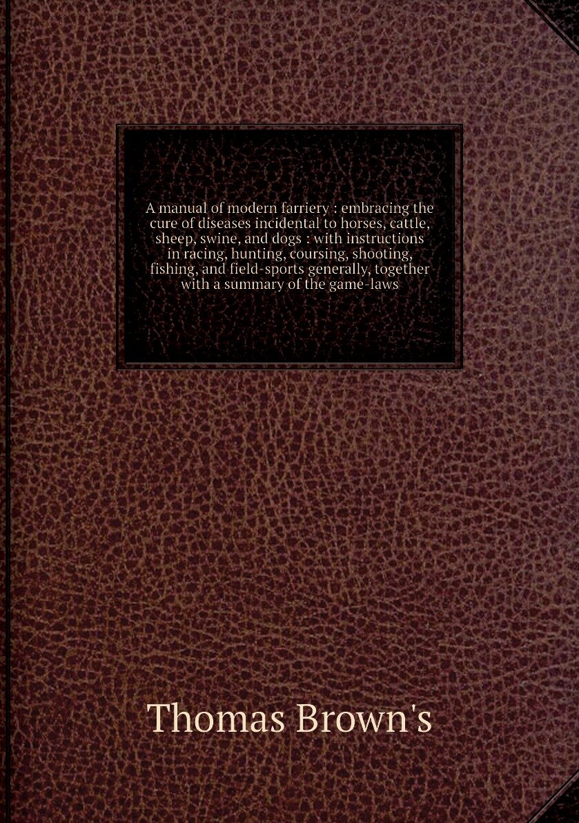 A manual of modern farriery : embracing the cure of diseases incidental to horses, cattle, sheep, swine, and dogs : with instructions in racing, hunting, coursing, shooting, fishing, and field-sports generally, together with a summary of the game-laws