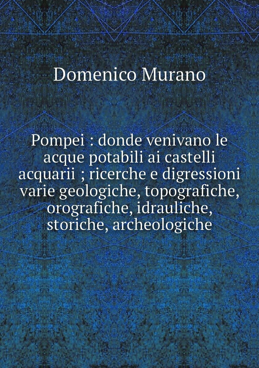 Pompei : donde venivano le acque potabili ai castelli acquarii ; ricerche e digressioni varie geologiche, topografiche, orografiche, idrauliche, storiche, archeologiche
