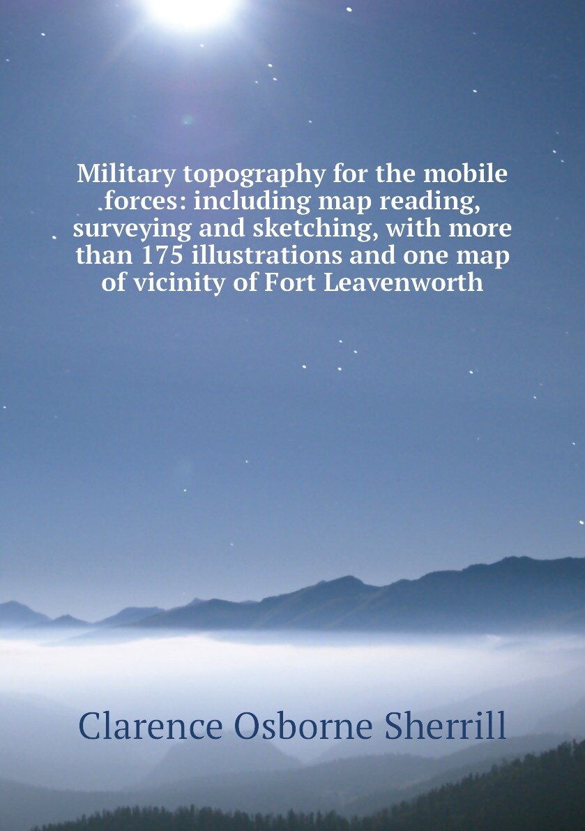 Military topography for the mobile forces: including map reading, surveying and sketching, with more than 175 illustrations and one map of vicinity of Fort Leavenworth