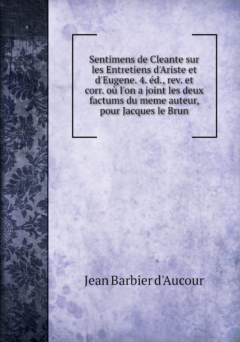 Sentimens de Cleante sur les Entretiens d'Ariste et d'Eugene. 4. éd, rev. et corr. où l'on a joint les deux factums du meme auteur, pour Jacques le Brun
