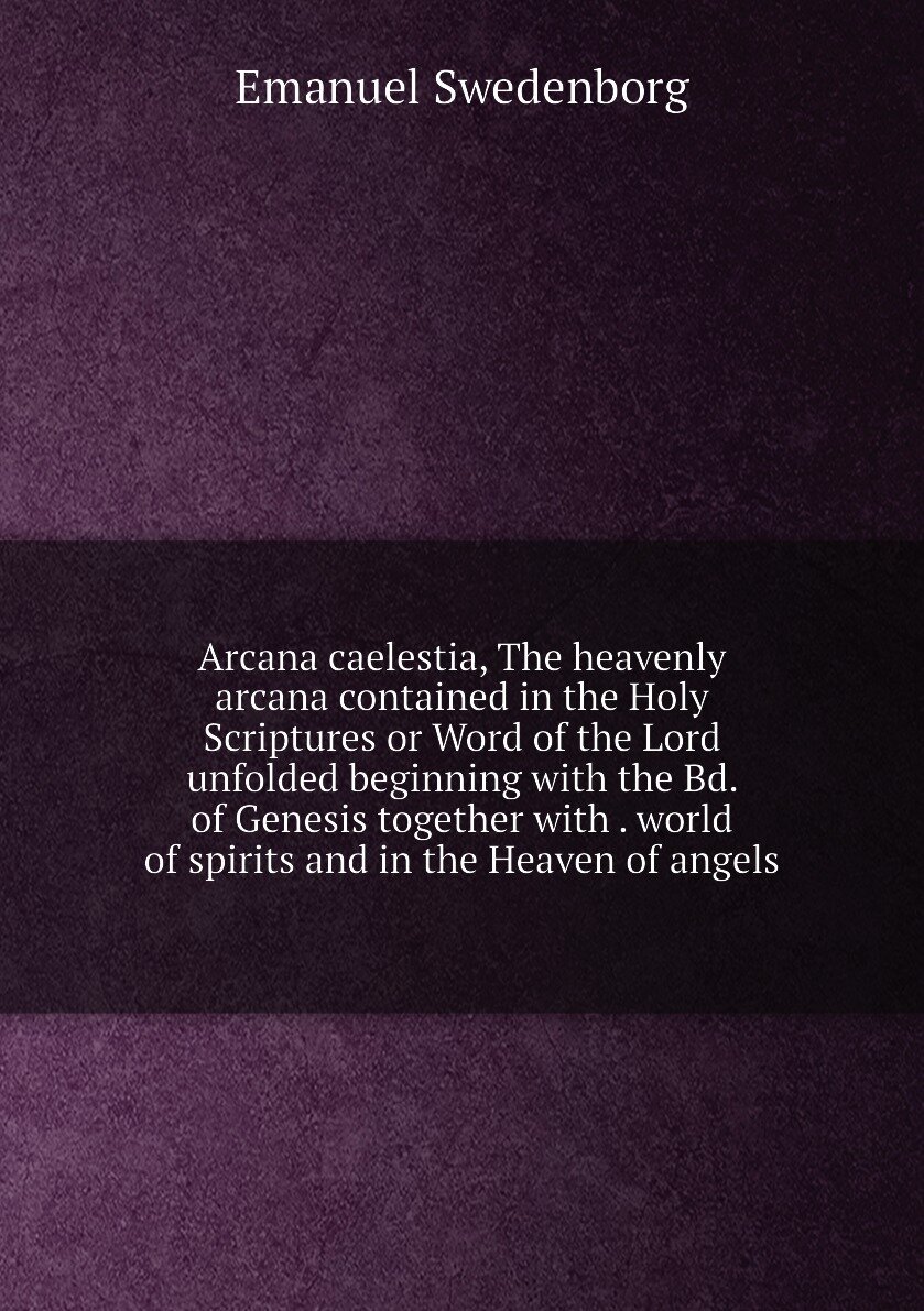 Arcana caelestia, The heavenly arcana contained in the Holy Scriptures or Word of the Lord unfolded beginning with the Bd. of Genesis together with …