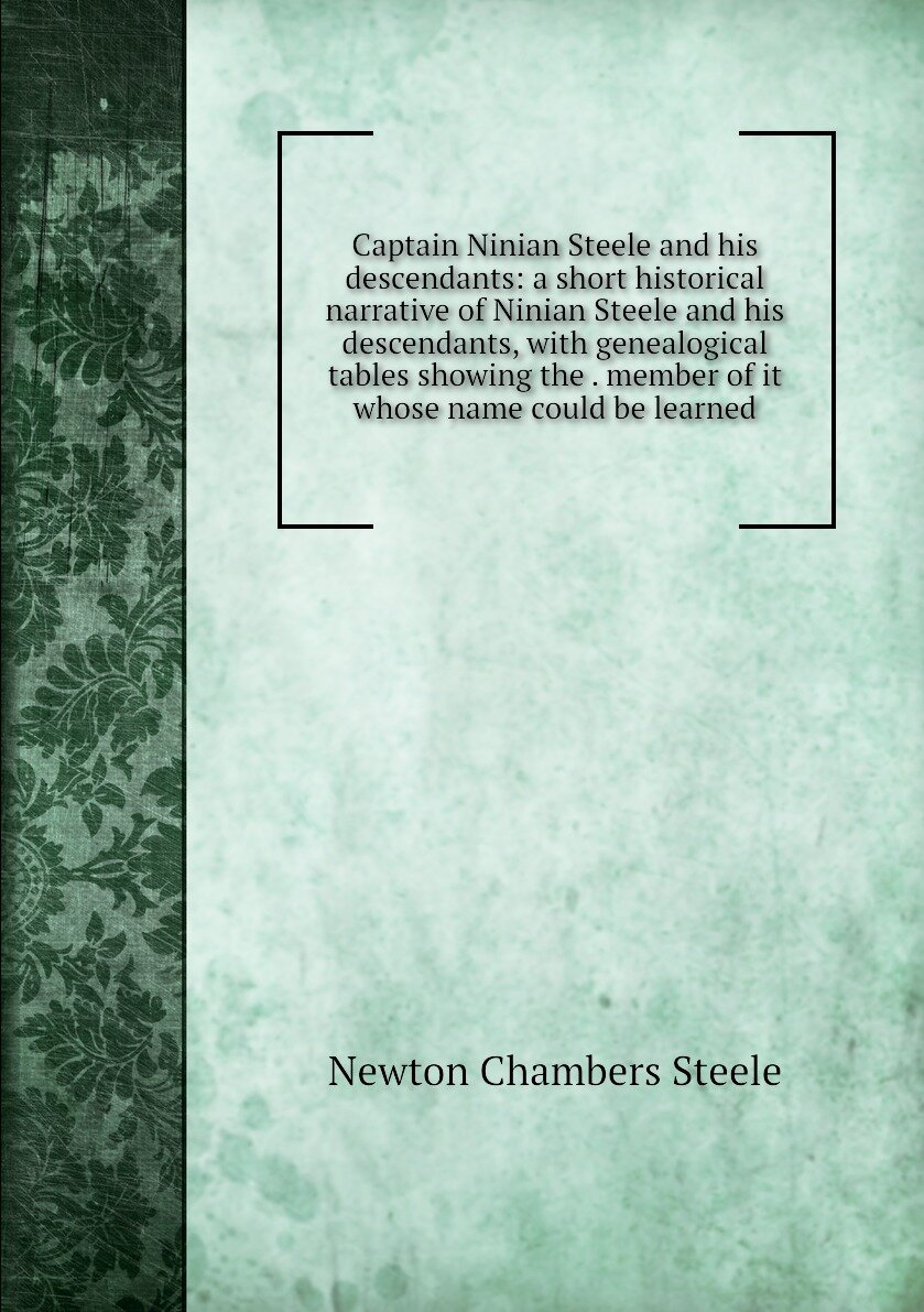 Captain Ninian Steele and his descendants: a short historical narrative of Ninian Steele and his descendants, with genealogical tables showing the . …