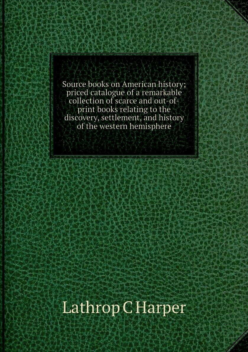 Source books on American history; priced catalogue of a remarkable collection of scarce and out-of-print books relating to the discovery, settlement…