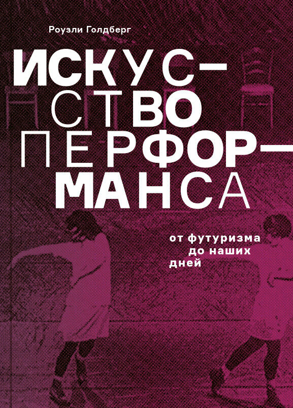 Искусство перформанса. От футуризма до наших дней / Голдберг Р.