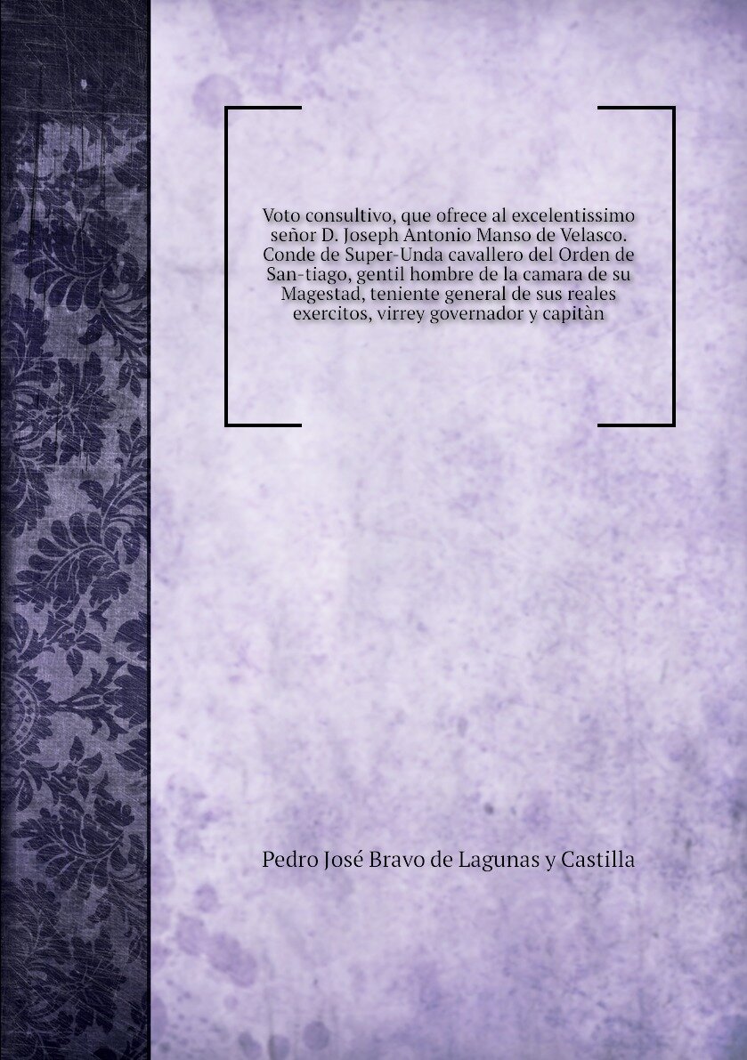 Voto consultivo, que ofrece al excelentissimo señor D. Joseph Antonio Manso de Velasco. Conde de Super-Unda cavallero del Orden de San-tiago, gentil …