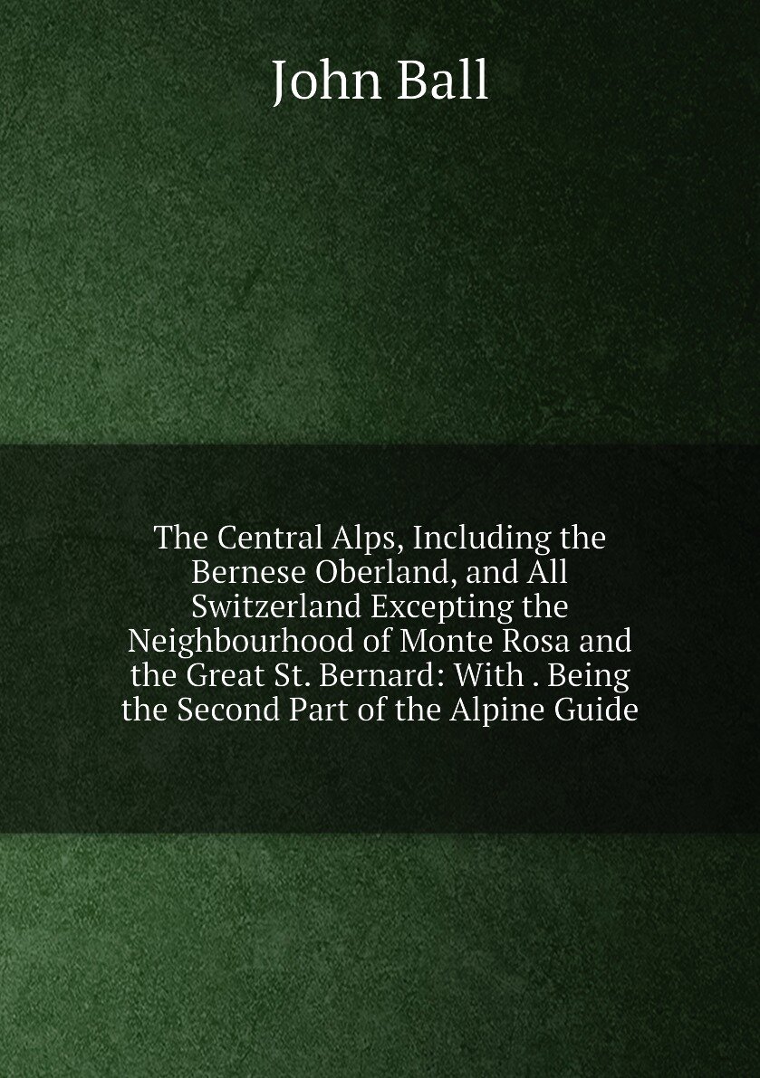 The Central Alps, Including the Bernese Oberland, and All Switzerland Excepting the Neighbourhood of Monte Rosa and the Great St. Bernard: With . Bei…