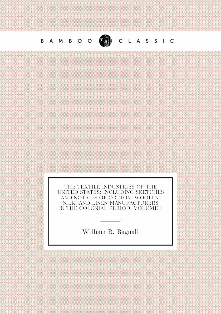 The Textile Industries of the United States: Including Sketches and Notices of Cotton, Woolen, Silk, and Linen Manufacturers in the Colonial Period, …