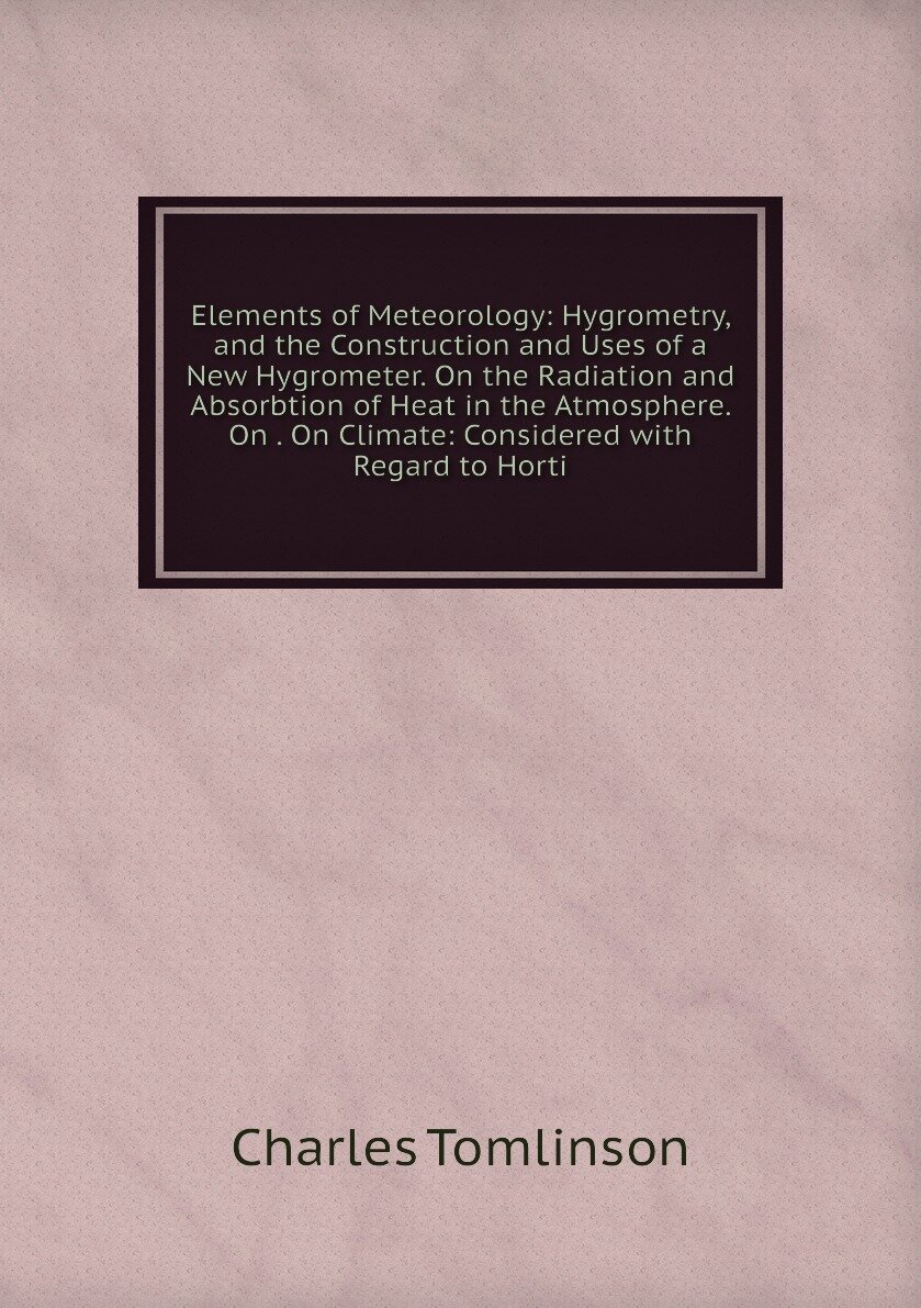 Elements of Meteorology: Hygrometry, and the Construction and Uses of a New Hygrometer. On the Radiation and Absorbtion of Heat in the Atmosphere. On . On Climate: Considered with Regard to Horti