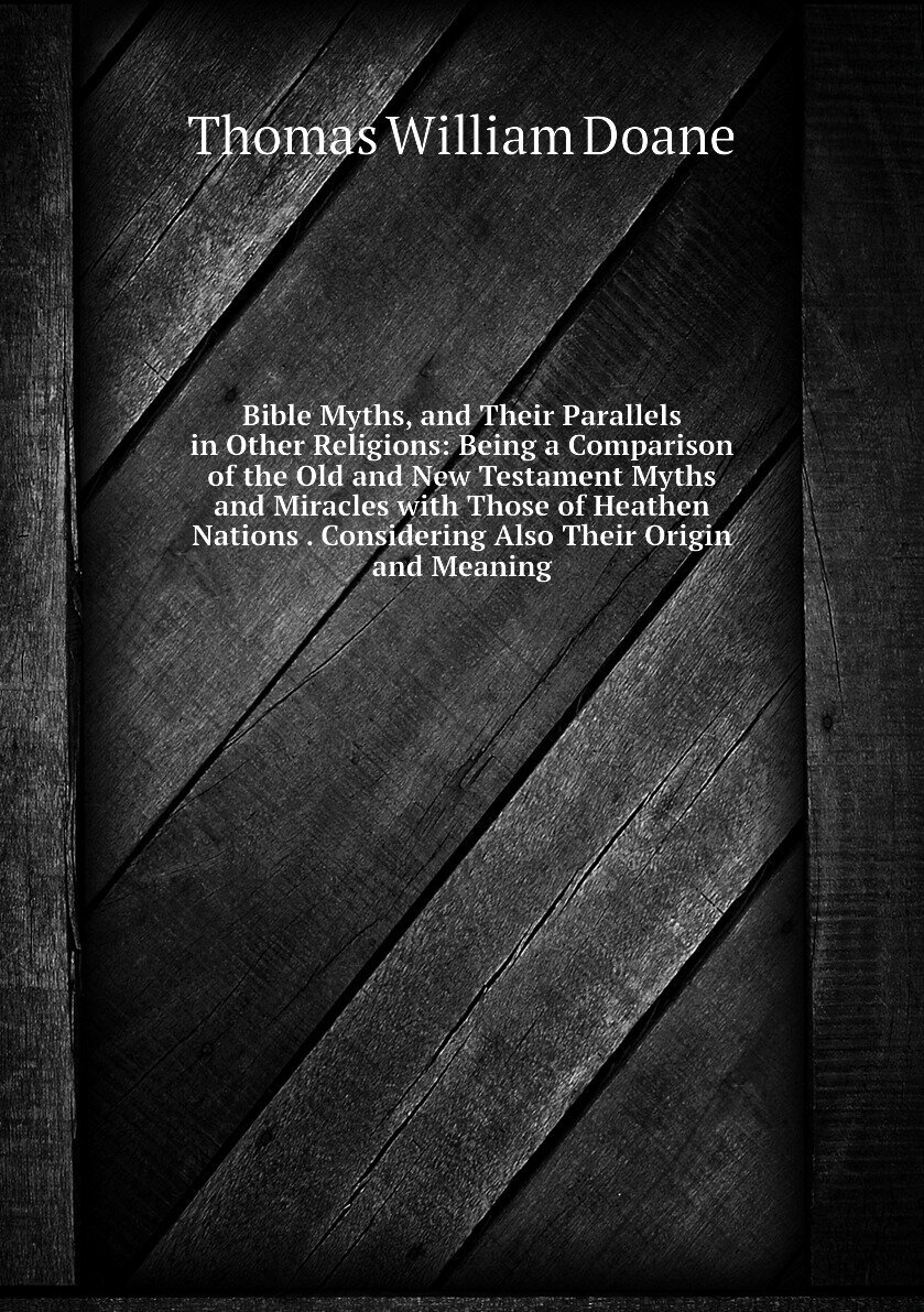 Bible Myths, and Their Parallels in Other Religions: Being a Comparison of the Old and New Testament Myths and Miracles with Those of Heathen Nations . Considering Also Their Origin and Meaning