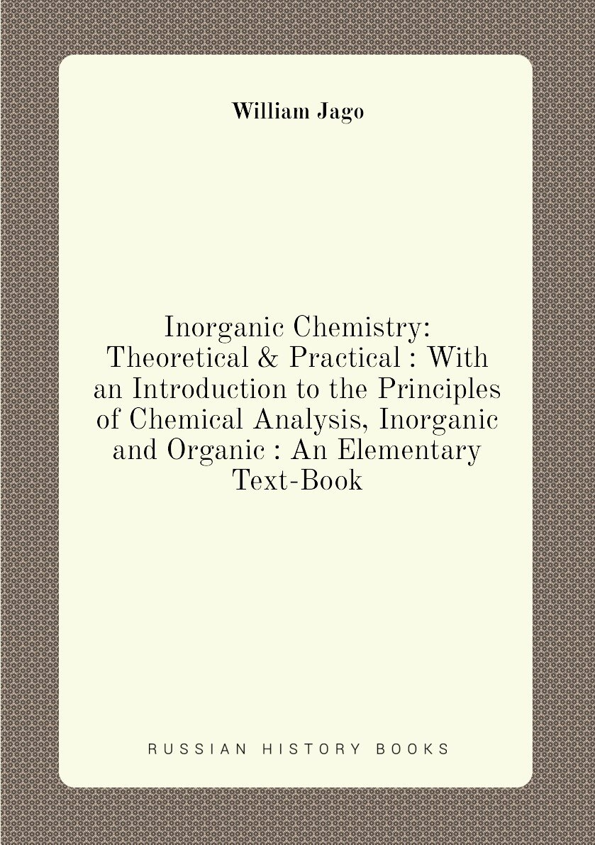 Inorganic Chemistry: Theoretical & Practical : With an Introduction to the Principles of Chemical Analysis, Inorganic and Organic : An Elementary Tex…