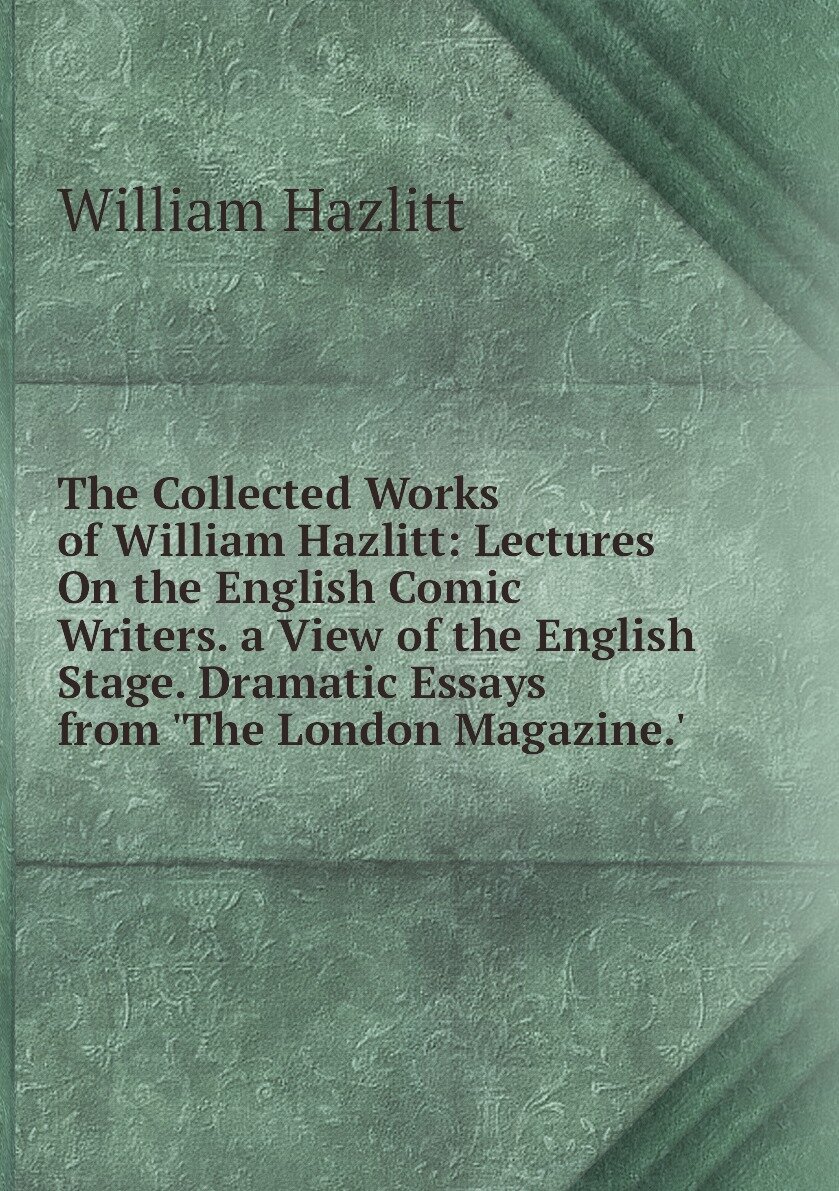 The Collected Works of William Hazlitt: Lectures On the English Comic Writers. a View of the English Stage. Dramatic Essays from 'The London Magazine.'
