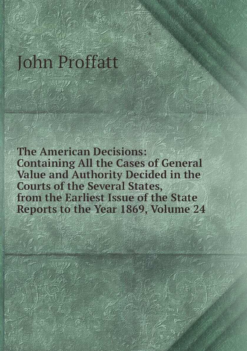 The American Decisions: Containing All the Cases of General Value and Authority Decided in the Courts of the Several States, from the Earliest Issue of the State Reports to the Year 1869, Volume 24
