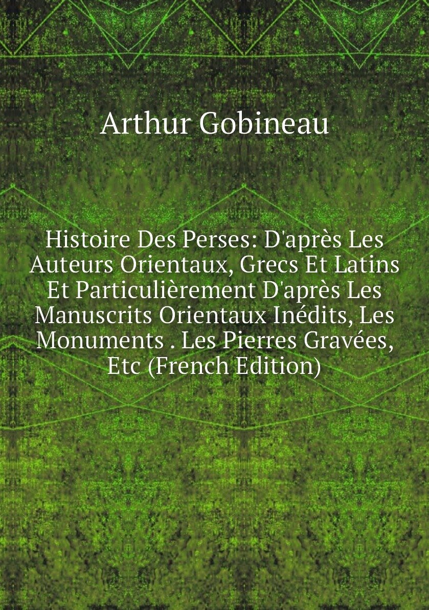 Histoire Des Perses: D'après Les Auteurs Orientaux, Grecs Et Latins Et Particulièrement D'après Les Manuscrits Orientaux Inédits, Les Monuments . Les Pierres Gravées, Etc (French Edition)