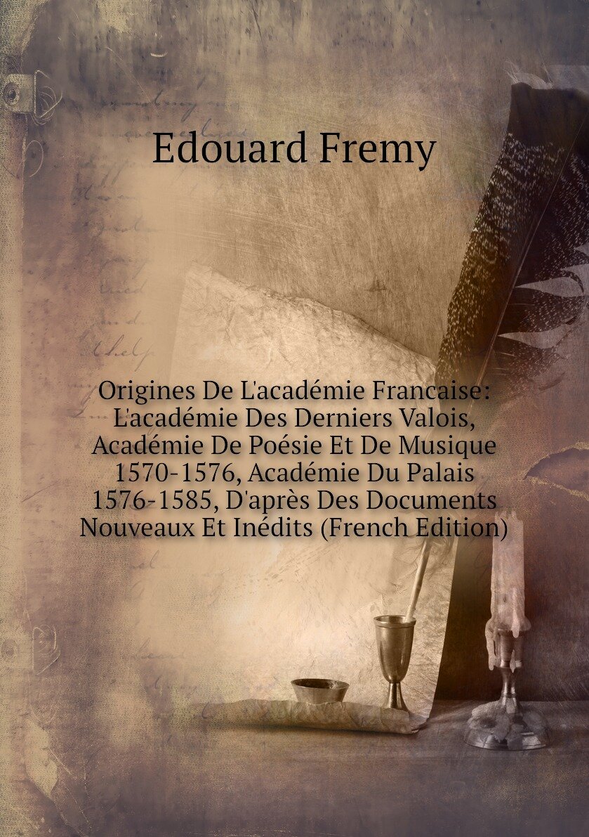 "Origines De L'académie Francaise: L'académie Des Derniers Valois, Académie De Poésie Et De Musique 1570-1576, Académie Du Palais 1576-1585, D'après …