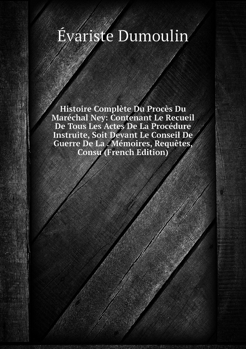 Histoire Compl.te Du Proc.s Du Mar.chal Ney: Contenant Le Recueil De Tous Les Actes De La Proc.dure Instruite, Soit Devant Le Conseil De Guerre De La…