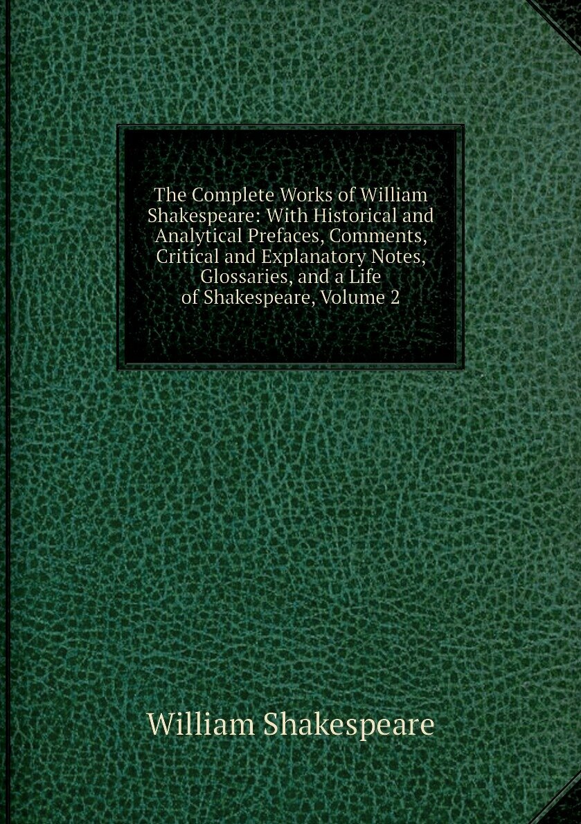 The Complete Works of William Shakespeare: With Historical and Analytical Prefaces, Comments, Critical and Explanatory Notes, Glossaries, and a Life of Shakespeare, Volume 2