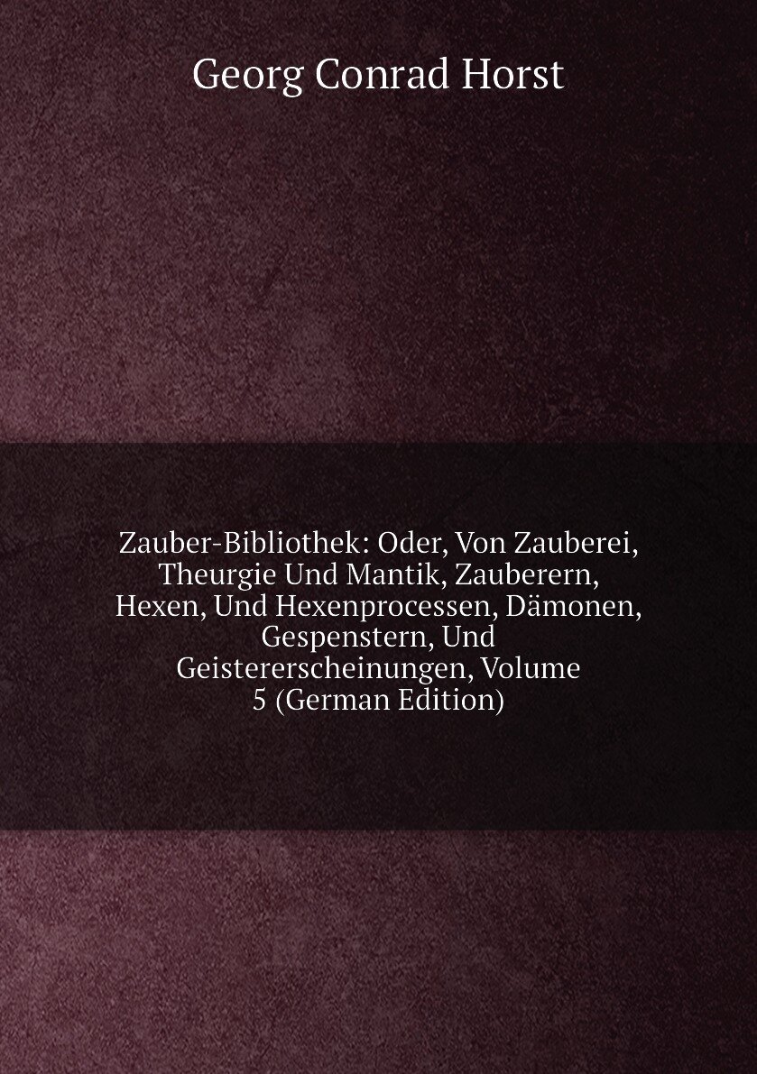 Zauber-Bibliothek: Oder, Von Zauberei, Theurgie Und Mantik, Zauberern, Hexen, Und Hexenprocessen, Dämonen, Gespenstern, Und Geistererscheinungen, Vol…