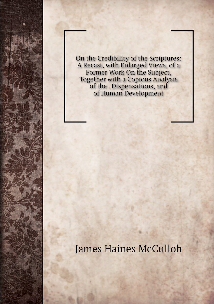 On the Credibility of the Scriptures: A Recast, with Enlarged Views, of a Former Work On the Subject, Together with a Copious Analysis of the . Dispensations, and of Human Development