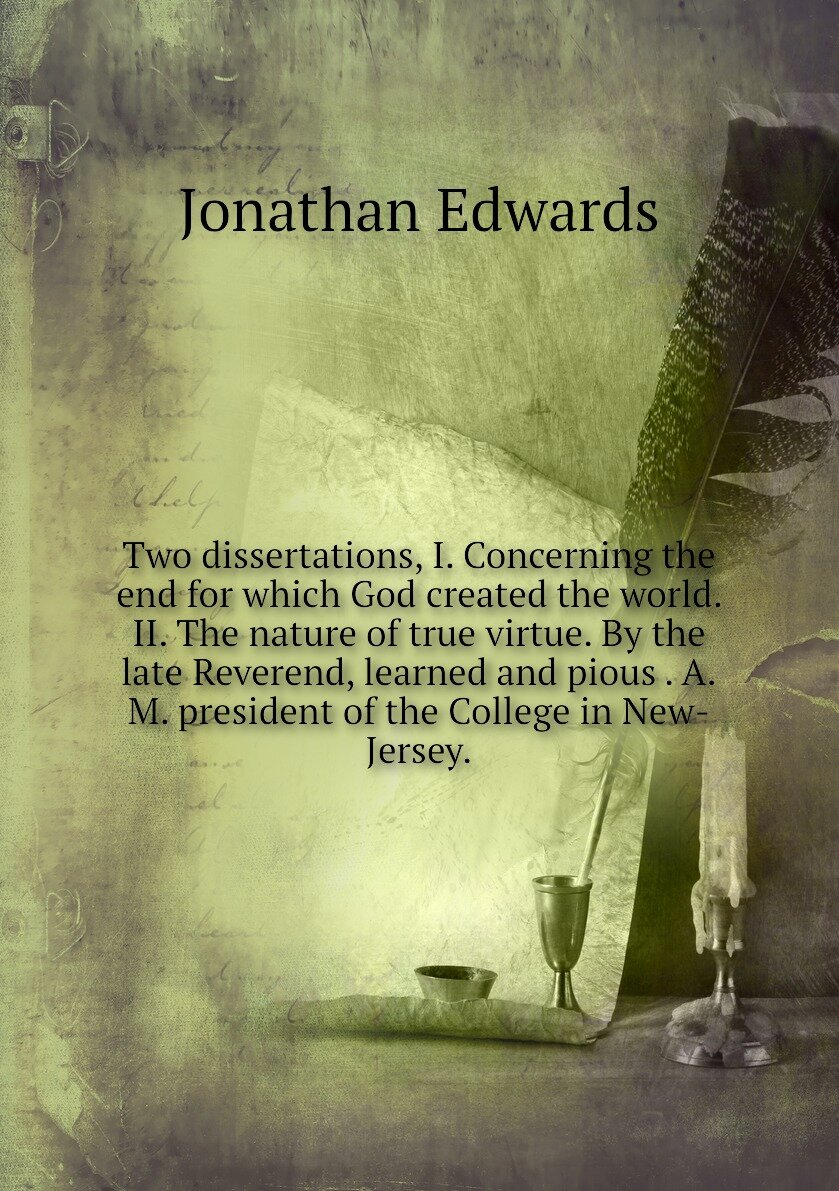 "Two dissertations, I. Concerning the end for which God created the world. II. The nature of true virtue. By the late Reverend, learned and pious . A…