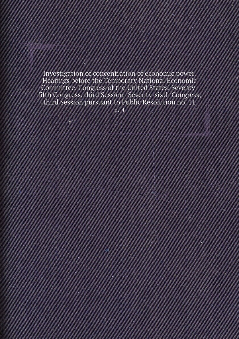 Investigation of concentration of economic power. Hearings before the Temporary National Economic Committee, Congress of the United States, Seventy-f…