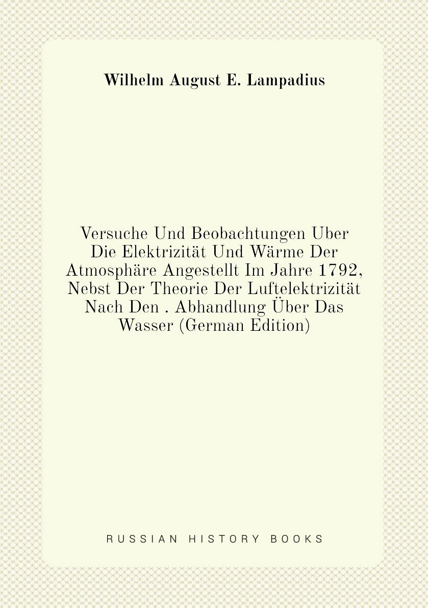 Versuche Und Beobachtungen Über Die Elektrizität Und Wärme Der Atmosphäre Angestellt Im Jahre 1792, Nebst Der Theorie Der Luftelektrizität Nach Den …