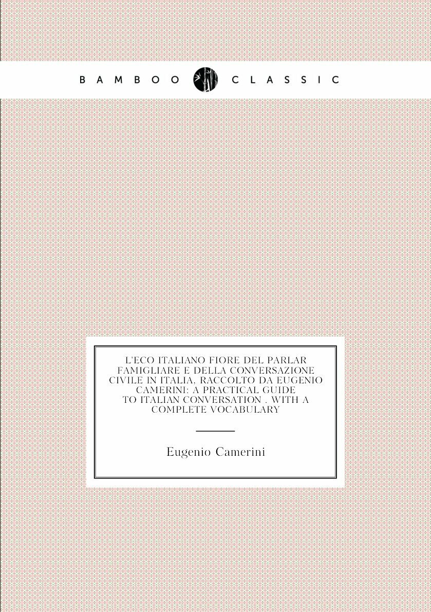"L'eco Italiano Fiore Del Parlar Famigliare E Della Conversazione Civile in Italia, Raccolto Da Eugenio Camerini: A Practical Guide to Italian Conver…