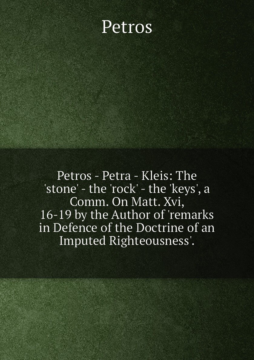 Petros - Petra - Kleis: The 'stone' - the 'rock' - the 'keys', a Comm. On Matt. Xvi, 16-19 by the Author of 'remarks in Defence of the Doctrine of an…