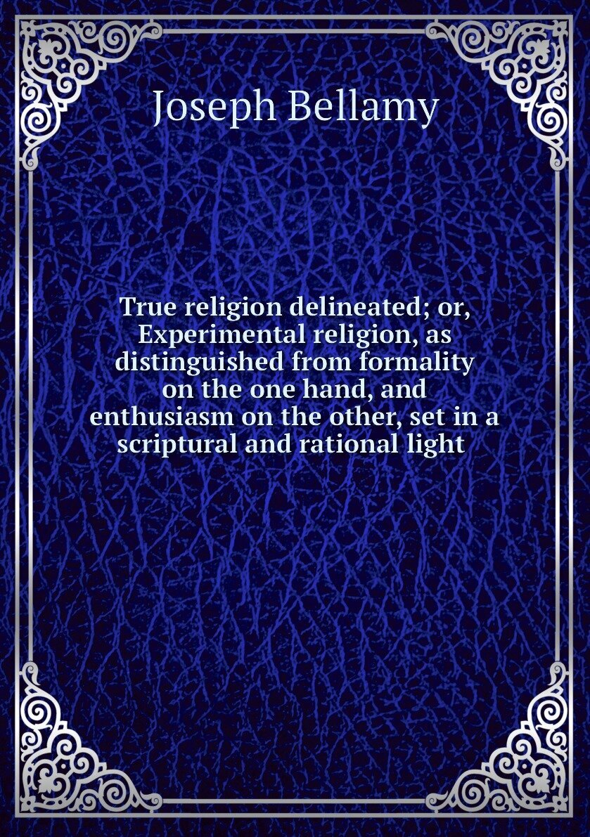 True religion delineated; or, Experimental religion, as distinguished from formality on the one hand, and enthusiasm on the other, set in a scriptura…