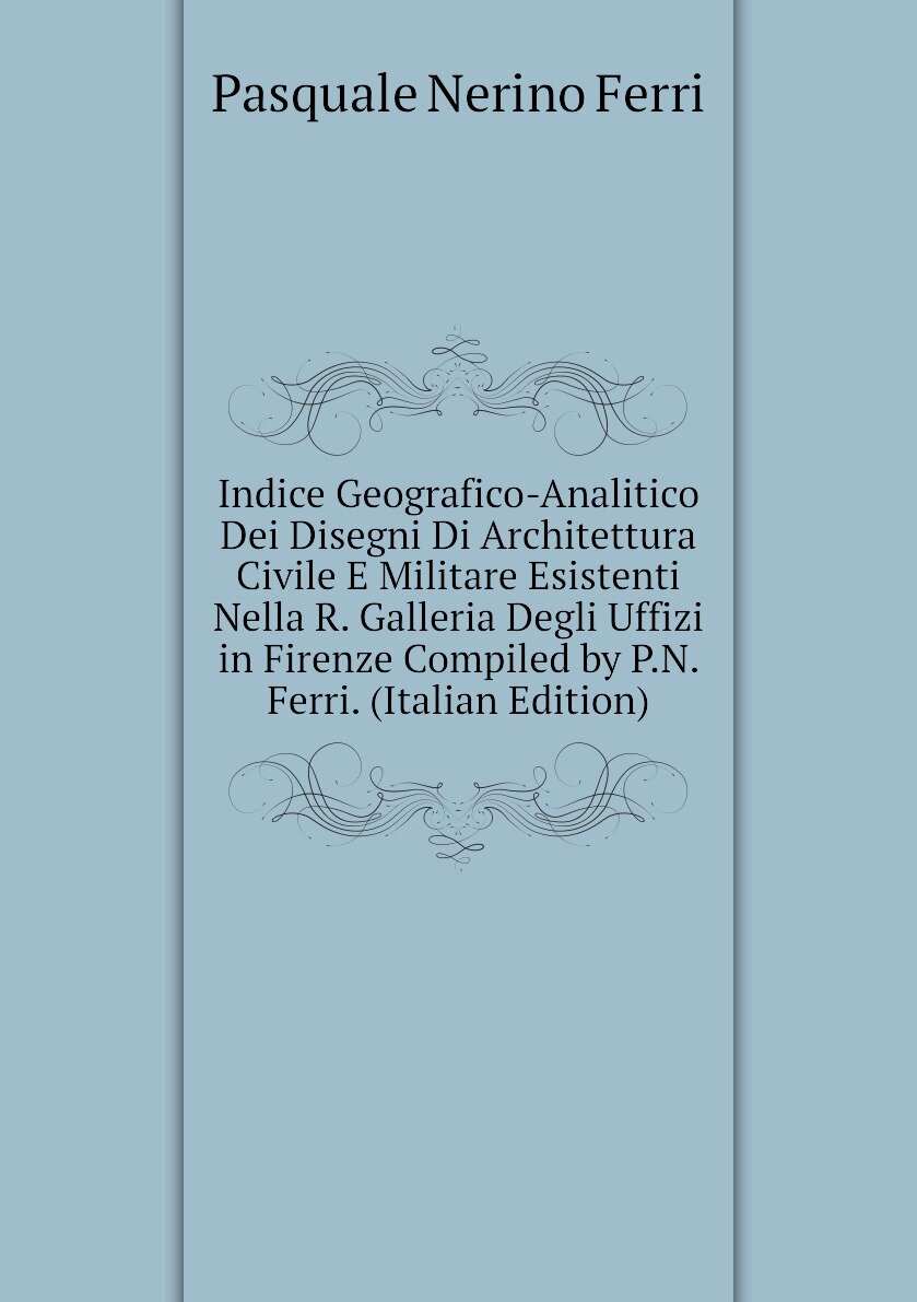 Indice Geografico-Analitico Dei Disegni Di Architettura Civile E Militare Esistenti Nella R. Galleria Degli Uffizi in Firenze Compiled by P.N. Ferri. (Italian Edition)