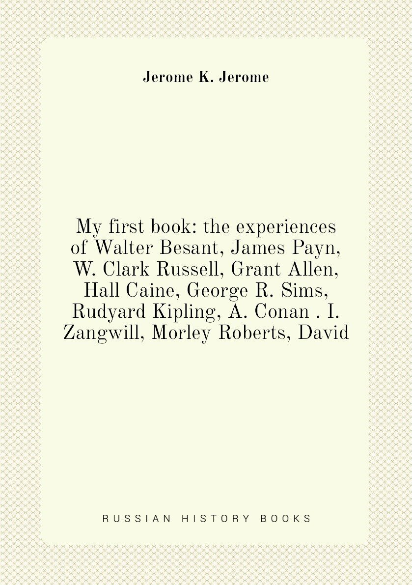 "My first book: the experiences of Walter Besant, James Payn, W. Clark Russell, Grant Allen, Hall Caine, George R. Sims, Rudyard Kipling, A. Conan . …