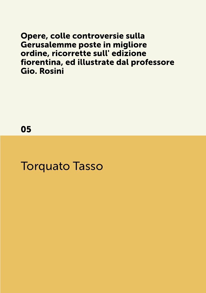 Opere, colle controversie sulla Gerusalemme poste in migliore ordine, ricorrette sull' edizione fiorentina, ed illustrate dal professore Gio. Rosini…