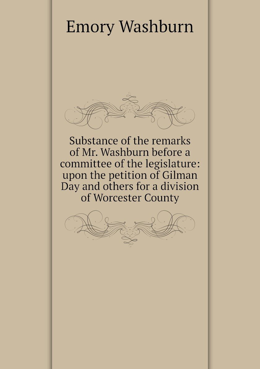 Substance of the remarks of Mr. Washburn before a committee of the legislature: upon the petition of Gilman Day and others for a division of Worcester County