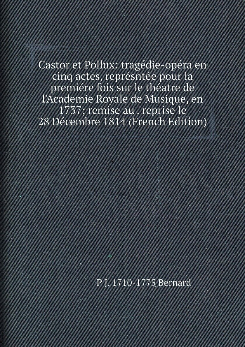 Castor et Pollux: trag. die-op. ra en cinq actes, repr.snt.e pour la premi.re fois sur le th.atre de l'Academie Royale de Musique, en 1737; remise au …