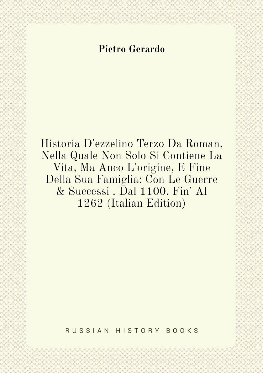 Historia D'ezzelino Terzo Da Roman, Nella Quale Non Solo Si Contiene La Vita, Ma Anco L'origine, E Fine Della Sua Famiglia: Con Le Guerre & Successi …