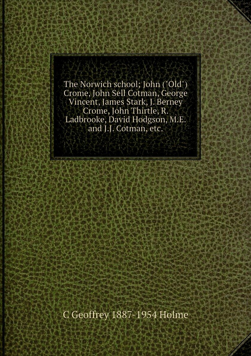 "The Norwich school; John ("Old") Crome, John Sell Cotman, George Vincent, James Stark, J. Berney Crome, John Thirtle, R. Ladbrooke, David Hodgson, M…
