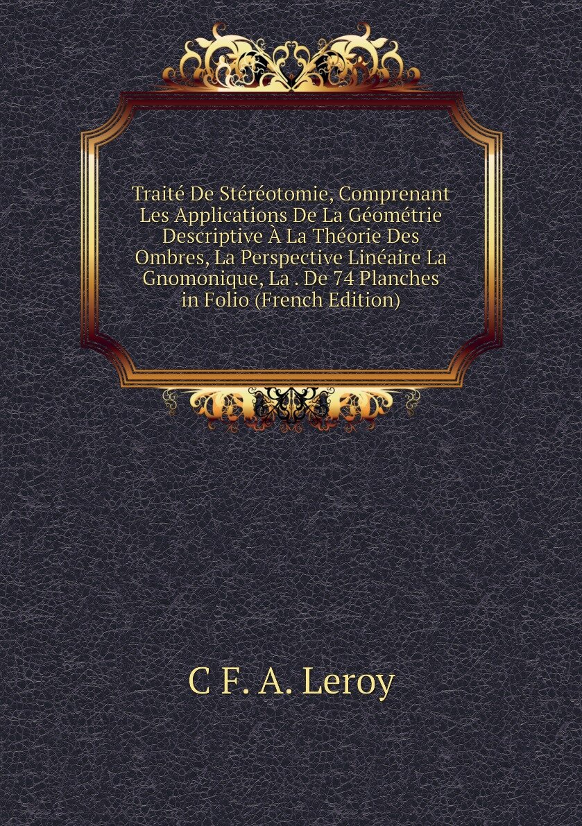 Traité De Stéréotomie, Comprenant Les Applications De La Géométrie Descriptive À La Théorie Des Ombres, La Perspective Linéaire La Gnomonique, La . De 74 Planches in Folio (French Edition)