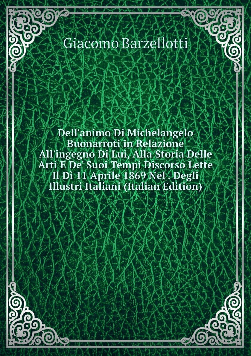 Dell'animo Di Michelangelo Buonarroti in Relazione All'ingegno Di Lui, Alla Storia Delle Arti E De' Suoi Tempi Discorso Lette Il D. 11 Aprile 1869 Ne…