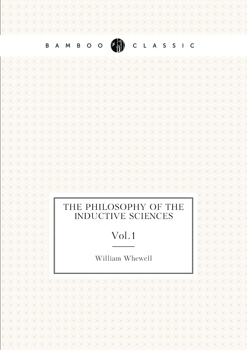 THE PHILOSOPHY OF THE INDUCTIVE SCIENCES. Vol.1