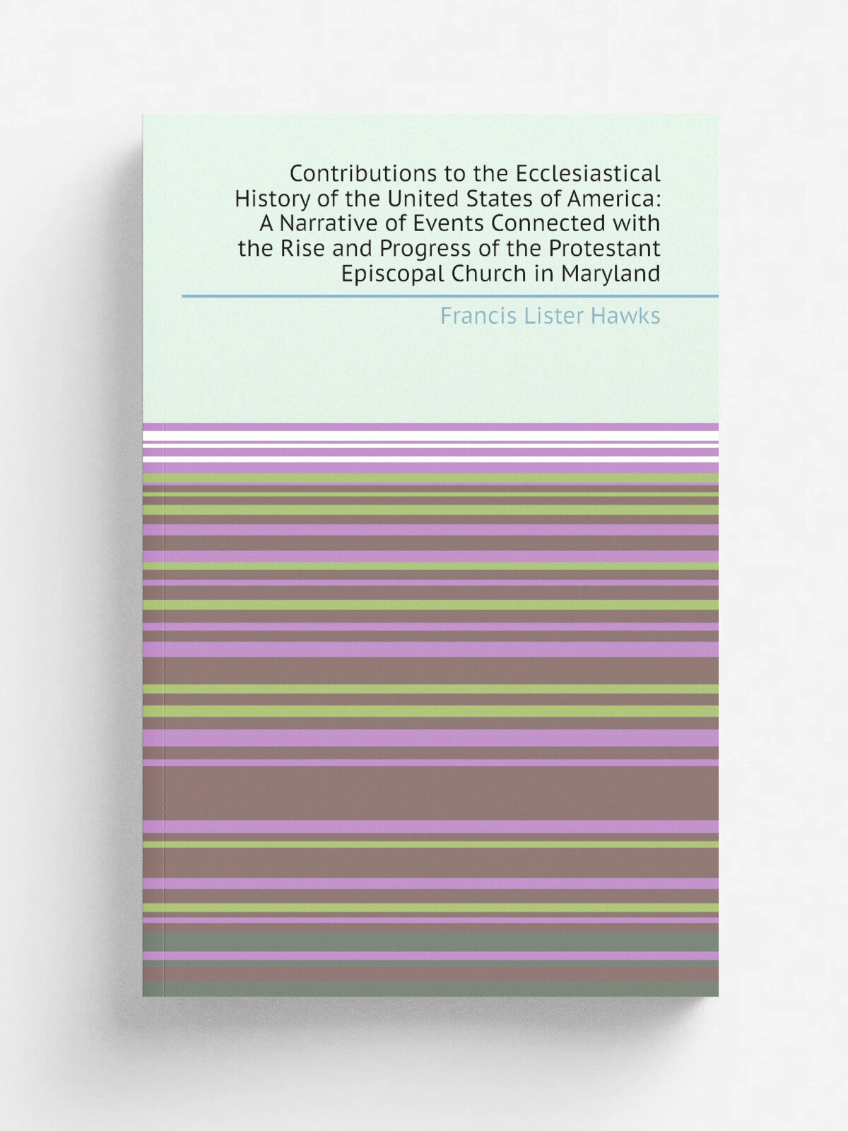 Contributions to the Ecclesiastical History of the United States of America: A Narrative of Events Connected with the Rise and Progress of the Protes…