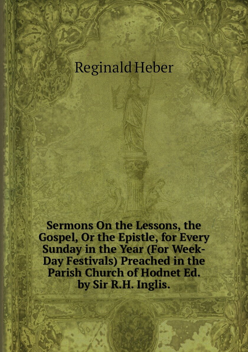 Sermons On the Lessons, the Gospel, Or the Epistle, for Every Sunday in the Year (For Week-Day Festivals) Preached in the Parish Church of Hodnet Ed. by Sir R.H. Inglis.