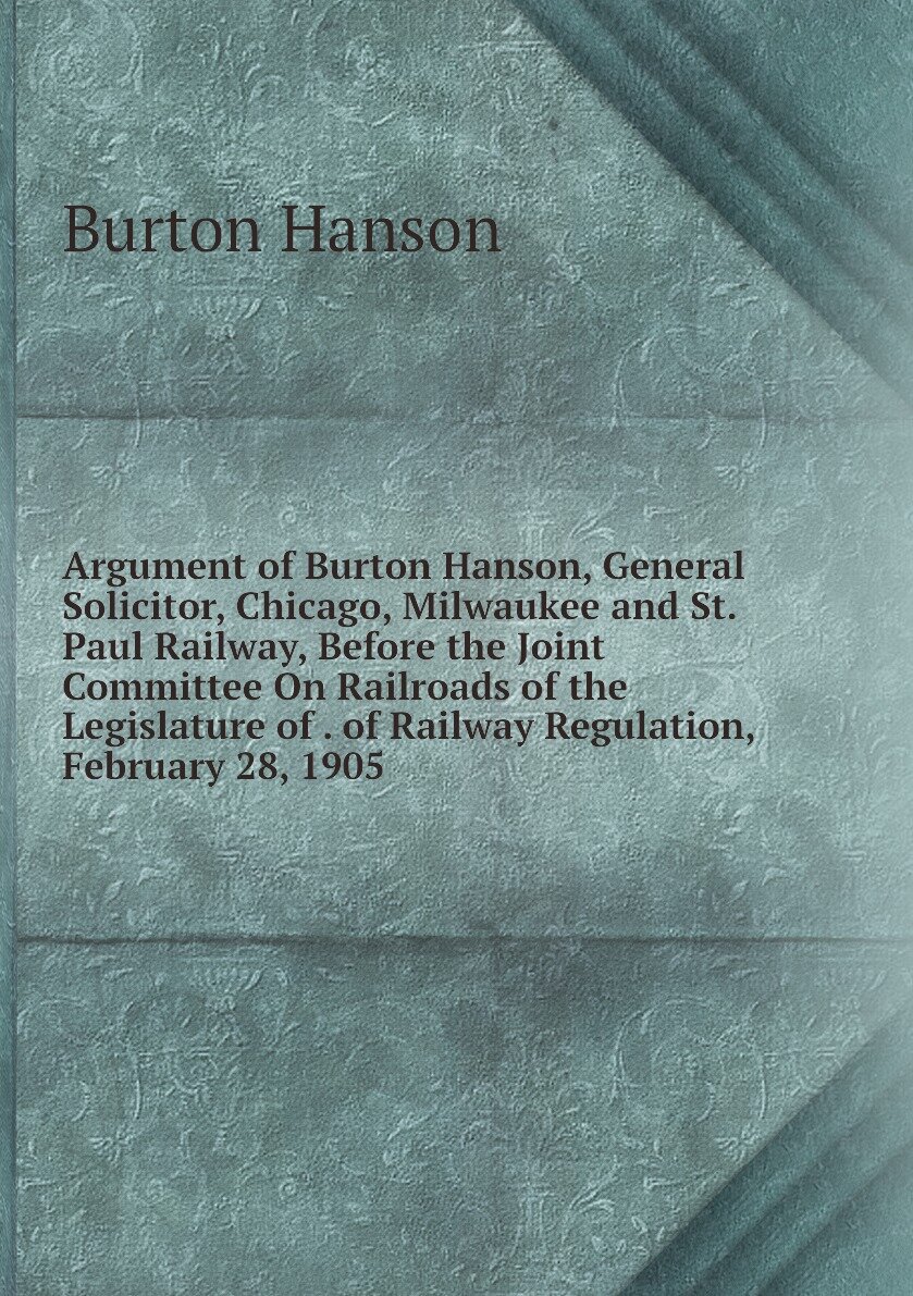 Argument of Burton Hanson, General Solicitor, Chicago, Milwaukee and St. Paul Railway, Before the Joint Committee On Railroads of the Legislature of …