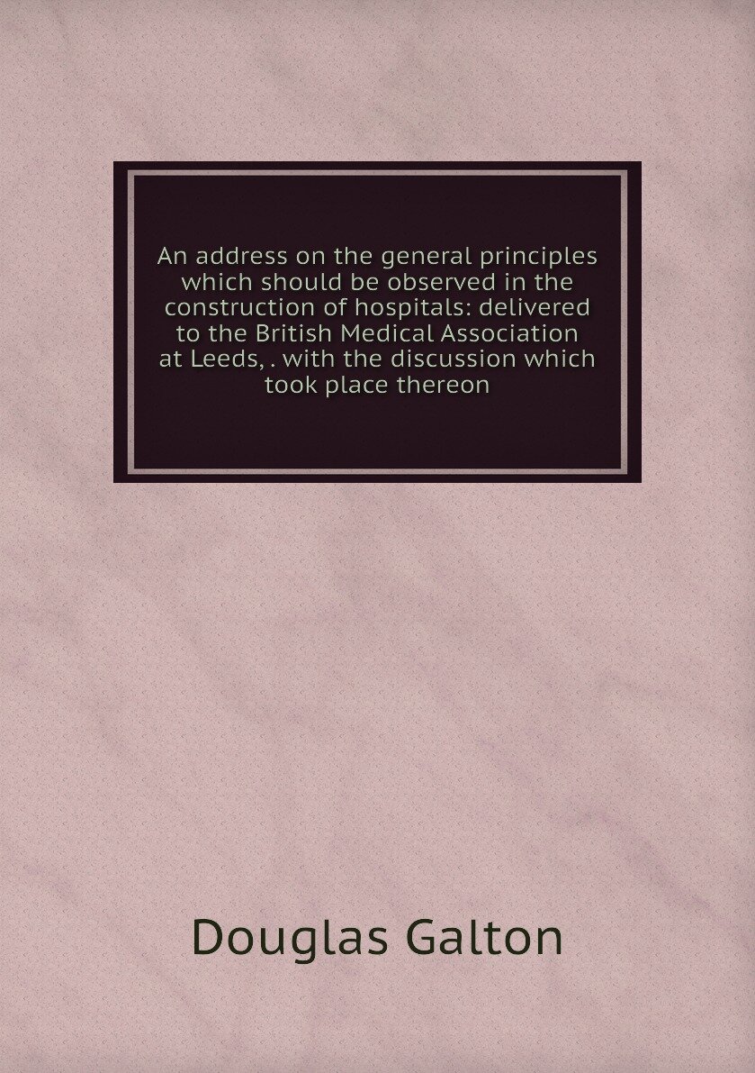 An address on the general principles which should be observed in the construction of hospitals: delivered to the British Medical Association at Leeds, . with the discussion which took place thereon