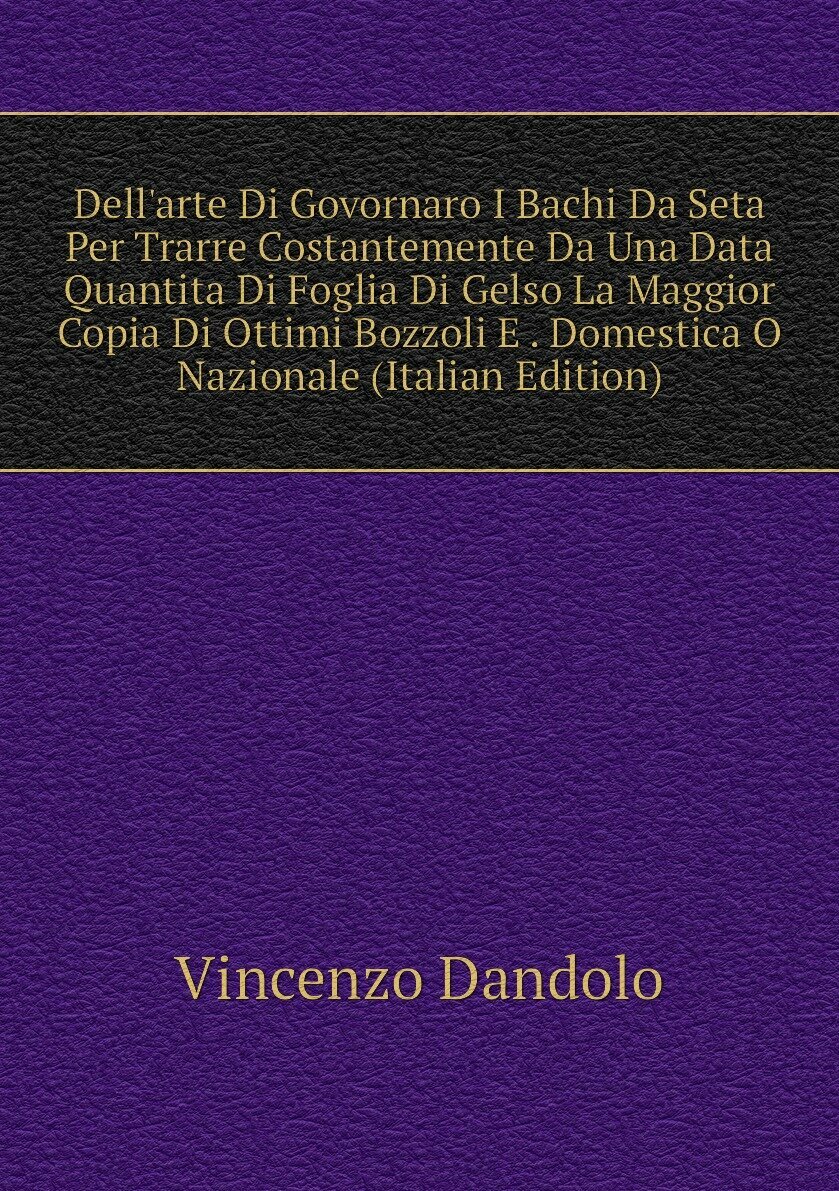 Dell'arte Di Govornaro I Bachi Da Seta Per Trarre Costantemente Da Una Data Quantita Di Foglia Di Gelso La Maggior Copia Di Ottimi Bozzoli E . Domestica O Nazionale (Italian Edition)