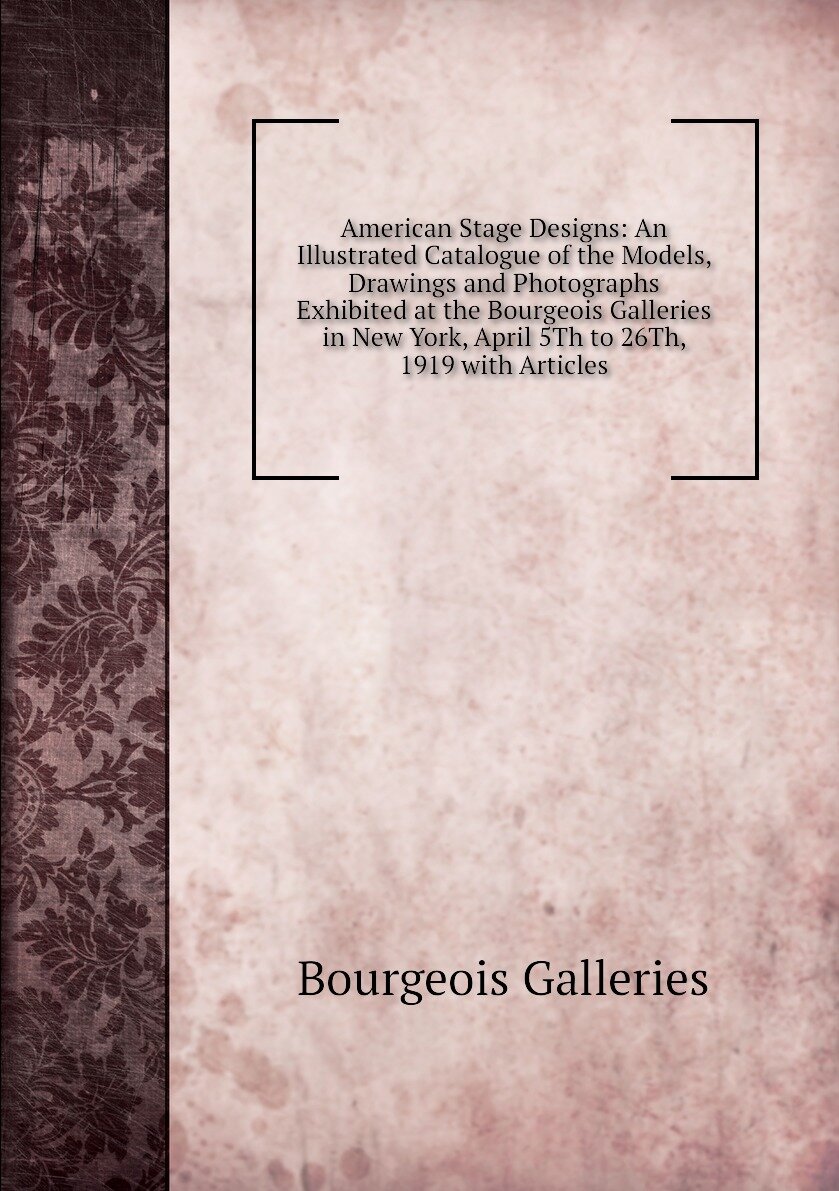 American Stage Designs: An Illustrated Catalogue of the Models, Drawings and Photographs Exhibited at the Bourgeois Galleries in New York, April 5Th …
