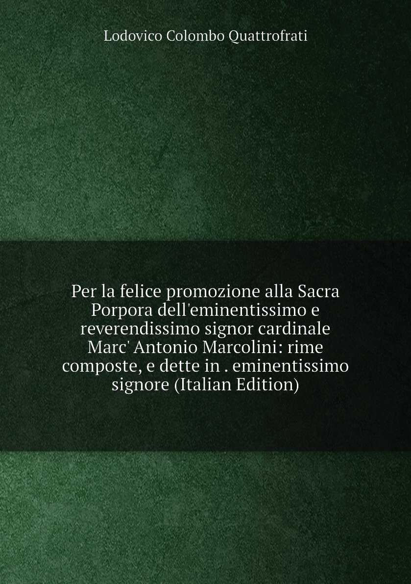 Per la felice promozione alla Sacra Porpora dell'eminentissimo e reverendissimo signor cardinale Marc' Antonio Marcolini: rime composte, e dette in …