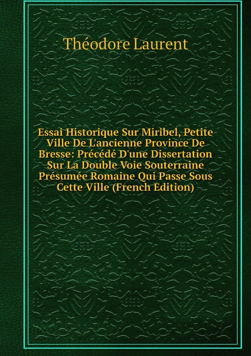 Essai Historique Sur Miribel, Petite Ville De L'ancienne Province De Bresse: Précédé D'une Dissertation Sur La Double Voie Souterraine Présumée Romaine Qui Passe Sous Cette Ville (French Edition)
