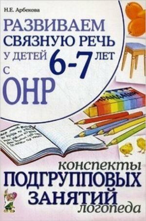 Развиваем связную речь у детей 6-7 лет с ОНР Конспекты подгрупповых занятий логопеда (Арбекова Н. Е.)
