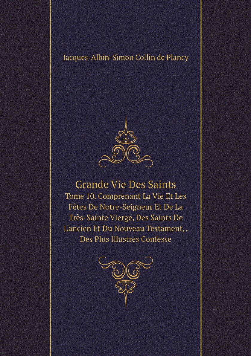Grande Vie Des Saints. Tome 10. Comprenant La Vie Et Les F.tes De Notre-Seigneur Et De La Tr. s-Sainte Vierge, Des Saints De L'ancien Et Du Nouveau Te…