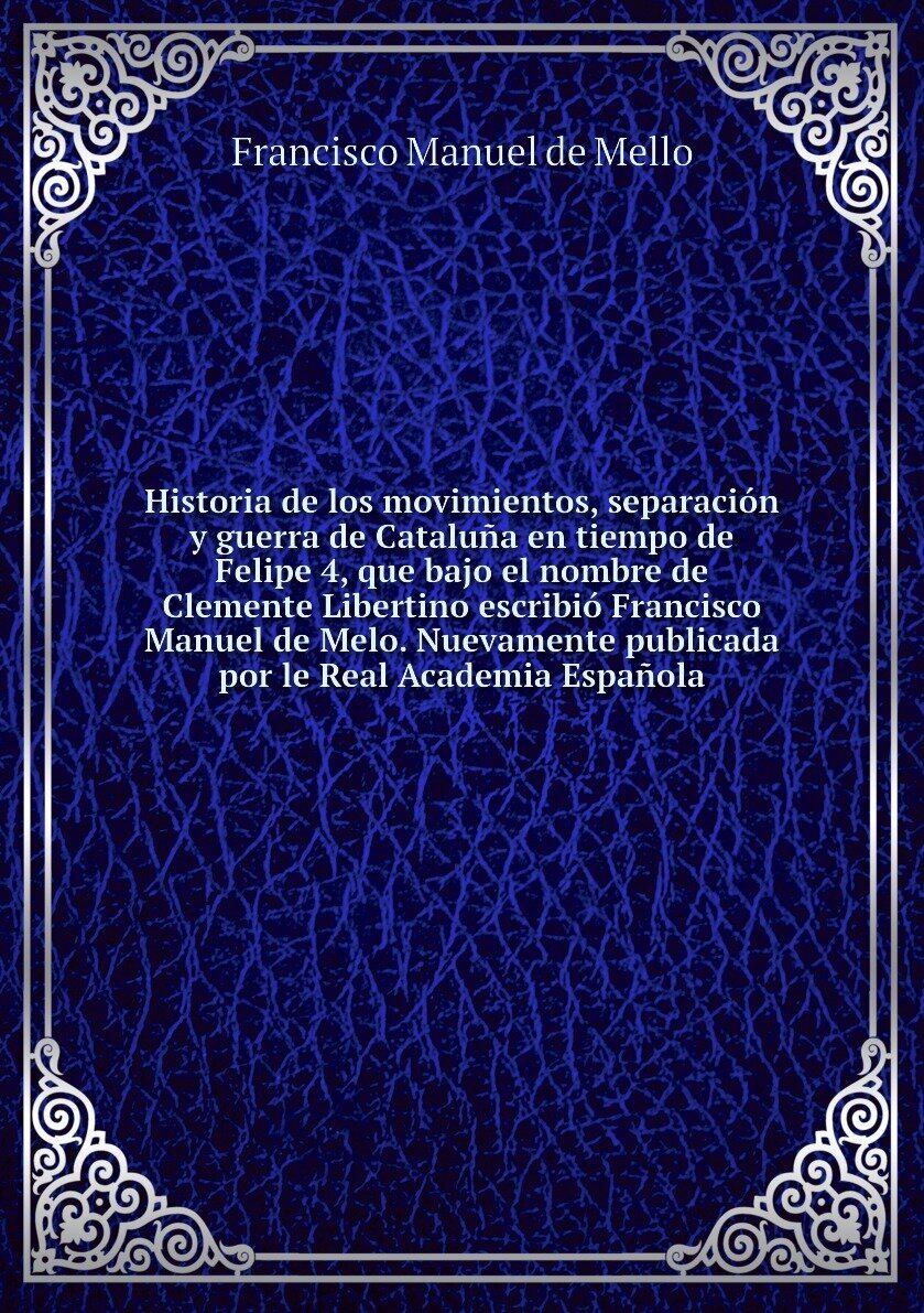 Historia de los movimientos, separación y guerra de Cataluña en tiempo de Felipe 4, que bajo el nombre de Clemente Libertino escribió Francisco Manue…